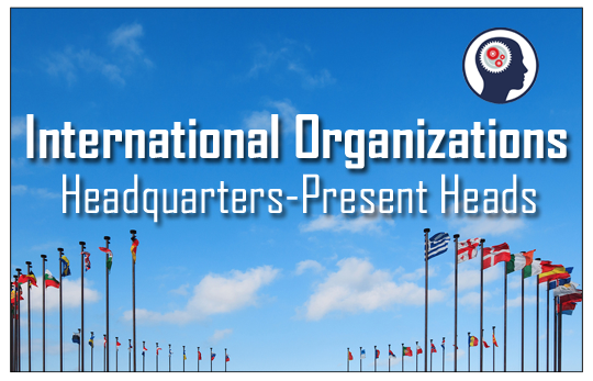 List of International Organizations, Headquarters and their Present Heads
